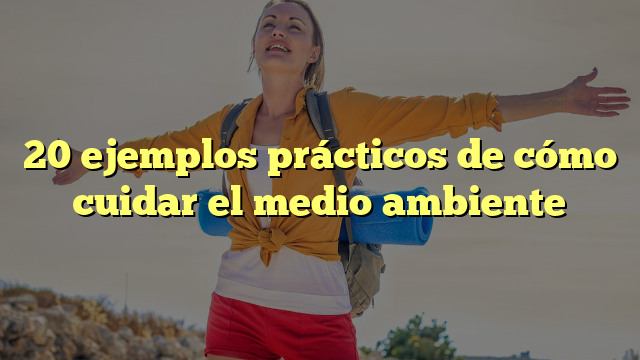 20 ejemplos prácticos de cómo cuidar el medio ambiente - Con Estilo de Vida Saludable