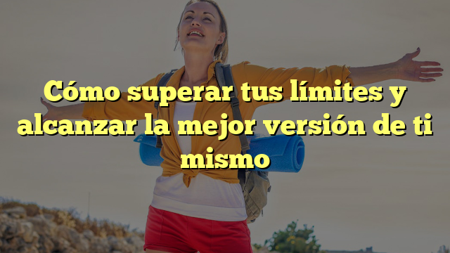 Cómo superar tus límites y alcanzar la mejor versión de ti mismo - Con ...