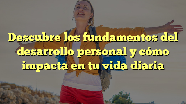 Descubre los fundamentos del desarrollo personal y cómo impacta en tu ...