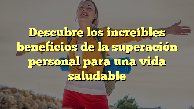 Descubre los increíbles beneficios de la superación personal para una ...