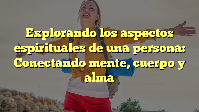 Explorando los aspectos espirituales de una persona: Conectando mente ...