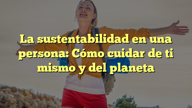 La sustentabilidad en una persona: Cómo cuidar de ti mismo y del ...