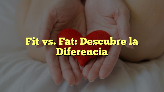 Fit vs. Fat: Descubre la Diferencia - Con Estilo de Vida Saludable