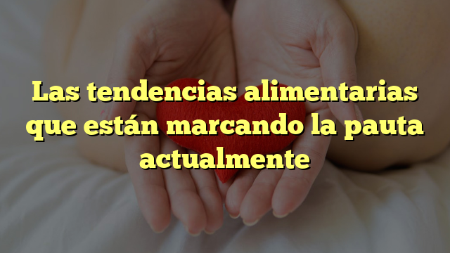 Las tendencias alimentarias que están marcando la pauta actualmente ...
