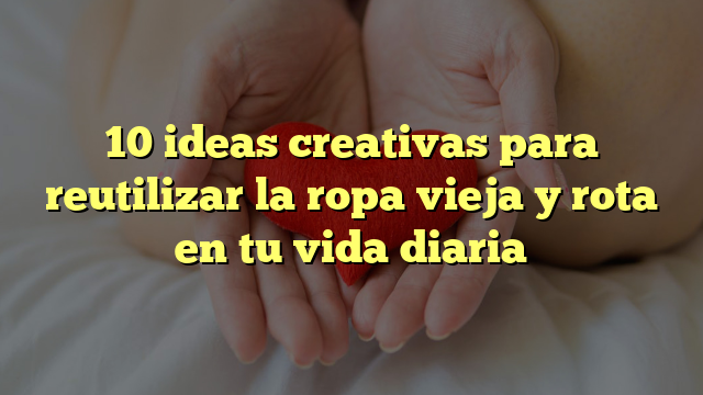 10 ideas creativas para reutilizar la ropa vieja y rota en tu vida ...