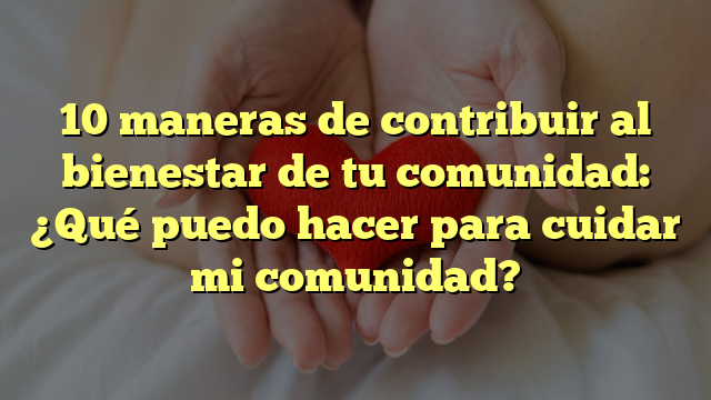 10 maneras de contribuir al bienestar de tu comunidad: ¿Qué puedo hacer ...