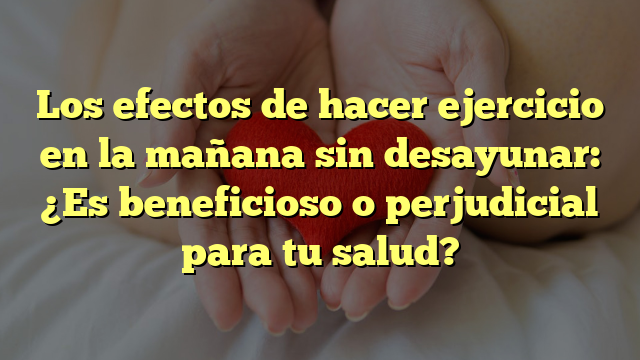 Los efectos de hacer ejercicio en la mañana sin desayunar: ¿Es beneficioso o perjudicial para tu ...