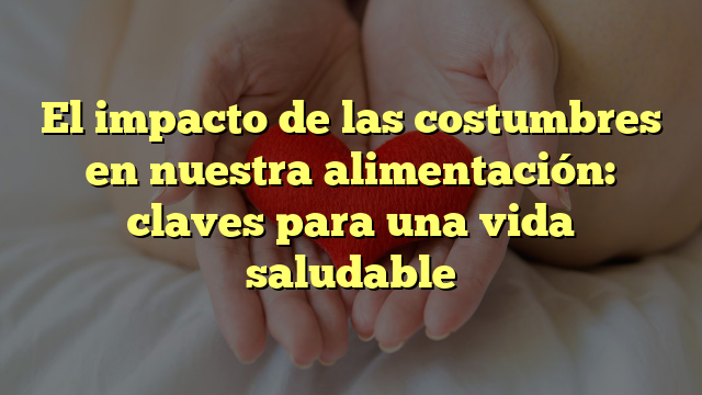 El impacto de las costumbres en nuestra alimentación: claves para una ...