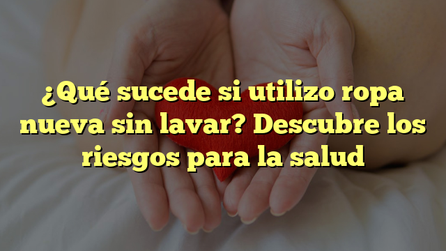 ¿Qué sucede si utilizo ropa nueva sin lavar? Descubre los riesgos para ...