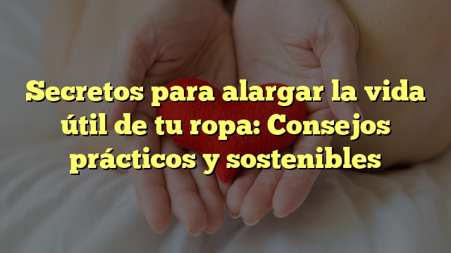 Secretos para alargar la vida útil de tu ropa: Consejos prácticos y ...