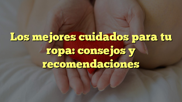 Los mejores cuidados para tu ropa: consejos y recomendaciones - Con ...