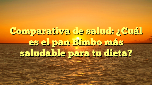 Comparativa de salud: ¿Cuál es el pan Bimbo más saludable para tu dieta ...