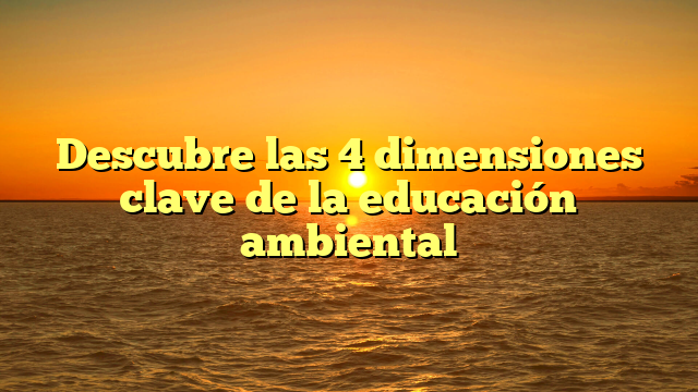 Descubre las 4 dimensiones clave de la educación ambiental - Con Estilo ...