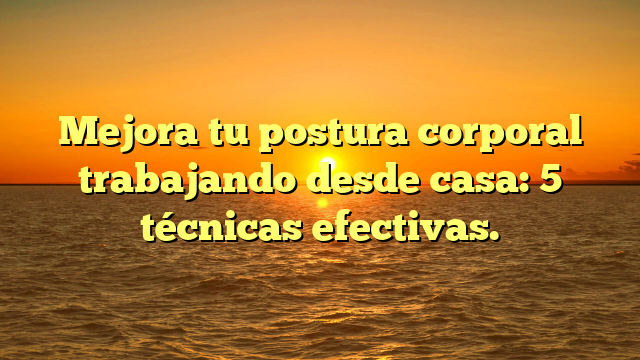 Mejora tu postura corporal trabajando desde casa: 5 técnicas efectivas ...